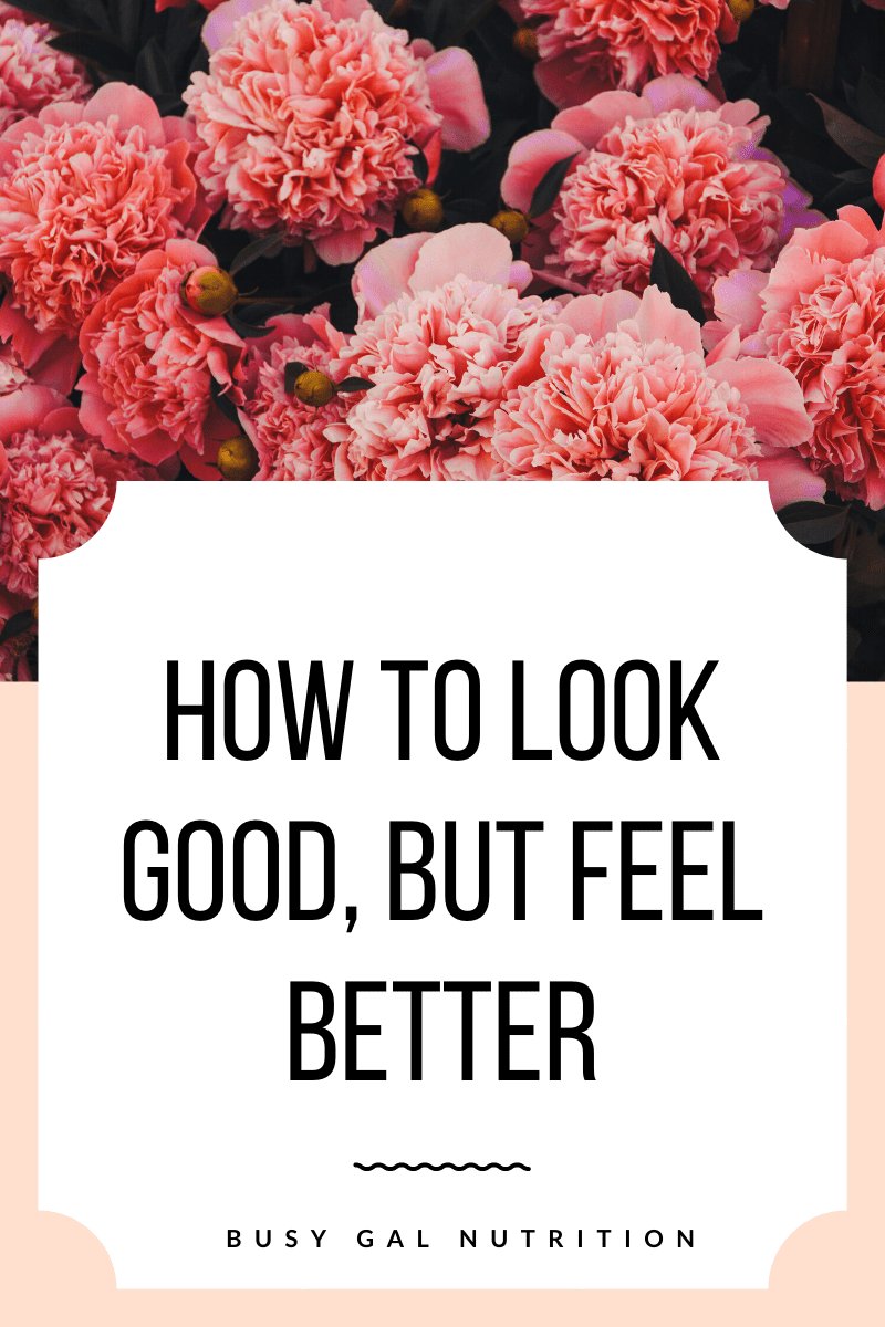 The Secret to Looking Good, But Feeling Better - Busy Gal Nutrition